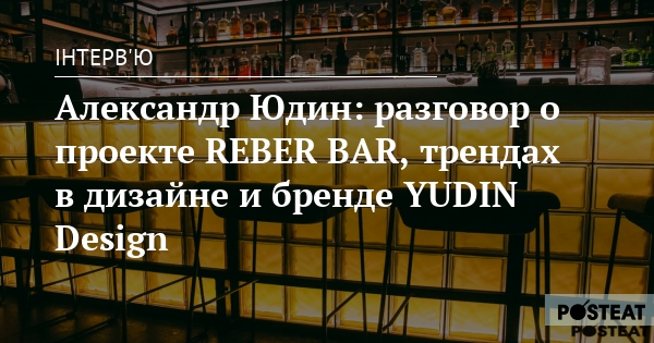 Александр Юдин: разговор о проекте REBER BAR, трендах в дизайне и ...